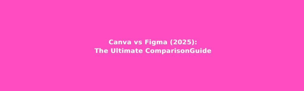 Canva vs Figma (2025): The Ultimate Comparison Guide – Squareloops